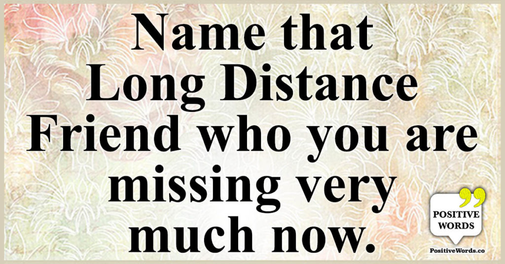 Name that long distance friend who you are missing very much now...