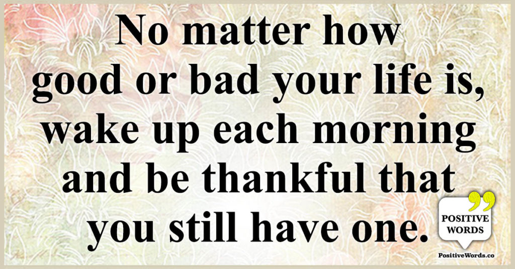 No Matter How Good Or Bad Your Life Is Wake Up Each Morning And Be