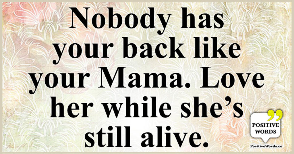 Nobody has your back like your Mama. Love her while she’s still alive.