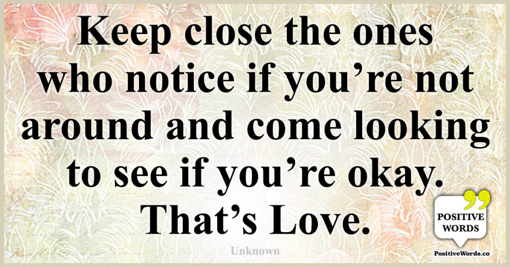 Keep close the ones who notice if you’re not around and come looking to ...