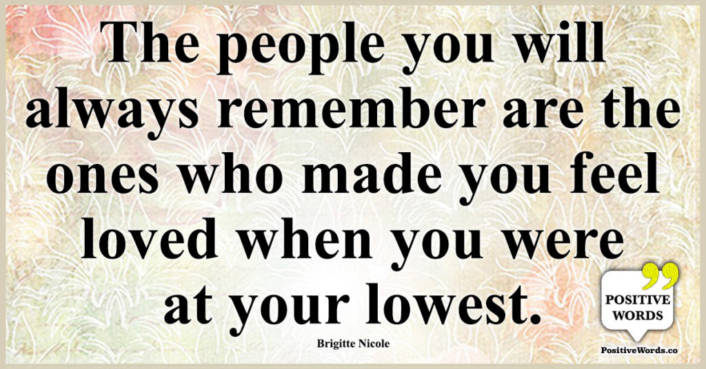 The people you will always remember are the ones who made you feel ...