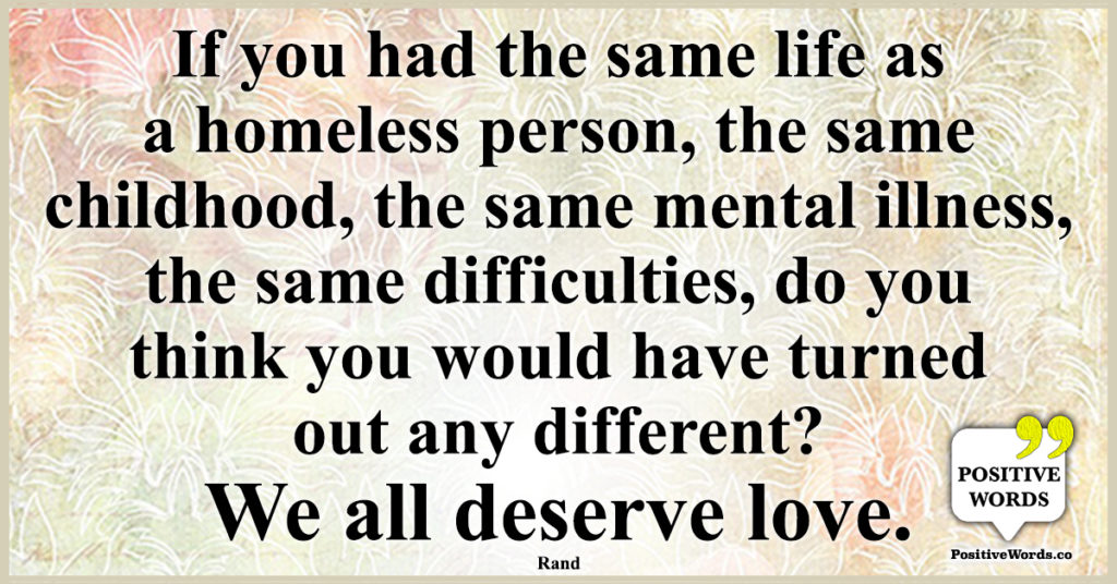 If you had the same life as a homeless person, the same childhood, the ...