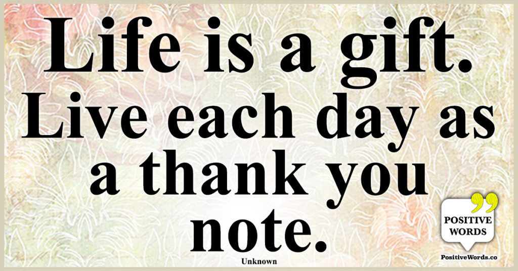 Life is a gift. Live each day as a thank you note.