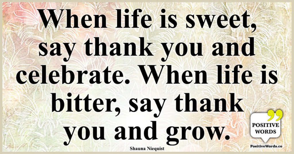 When life is sweet, say thank you and celebrate. When life is bitter ...