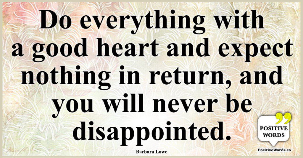 Do everything with a good heart and expect nothing in return, and you ...