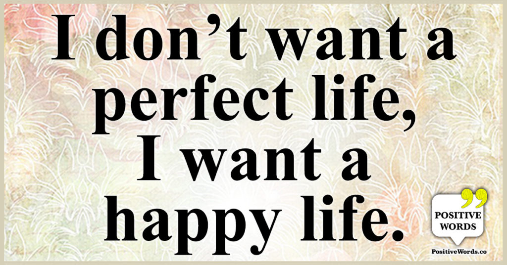 I don’t want a perfect life, I want a happy life.