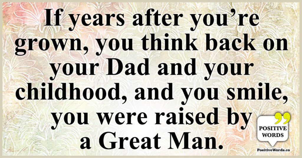 If years after you’re grown, you think back on your dad and your ...
