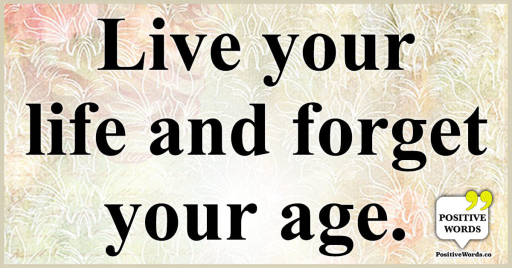 Live your life and forget your age.