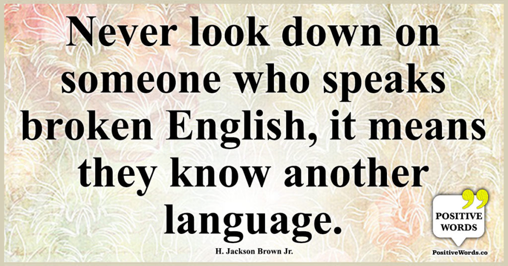 Never look down on someone who speaks broken English, it means they ...