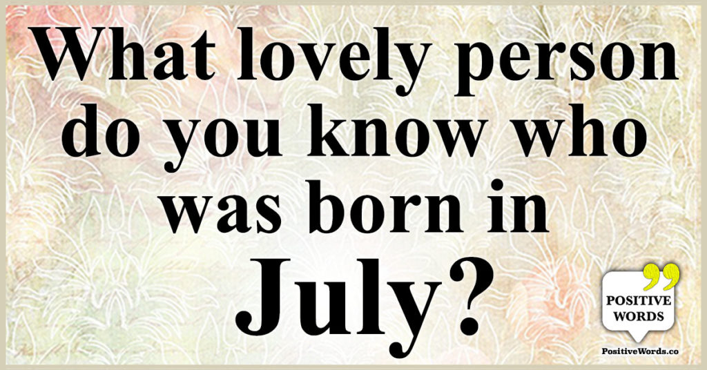 What lovely person do you know who was born in July?