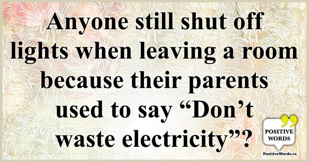 Anyone still shut off lights when leaving a room because their parents ...