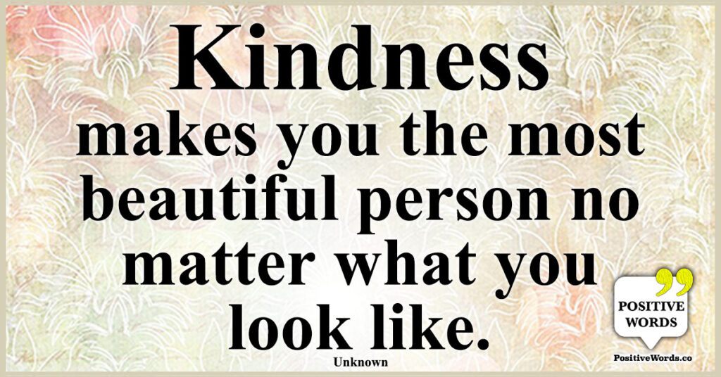 Kindness makes you the most beautiful person no matter what you look like.