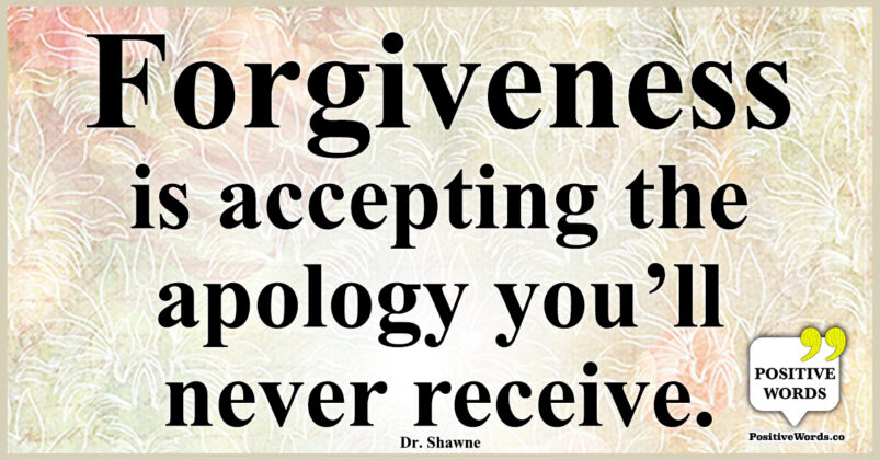 Forgiveness is accepting the apology you’ll never receive.