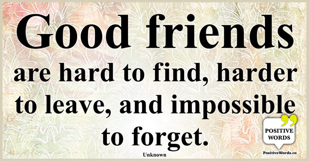 Good friends are hard to find, harder to leave, and impossible to forget.