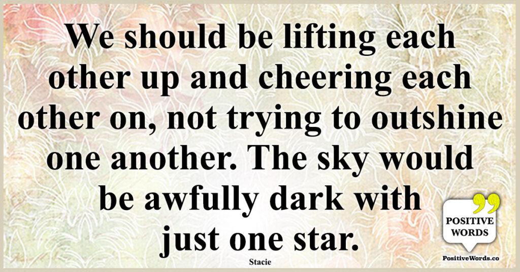 We should be lifting each other up and cheering each other on, not ...