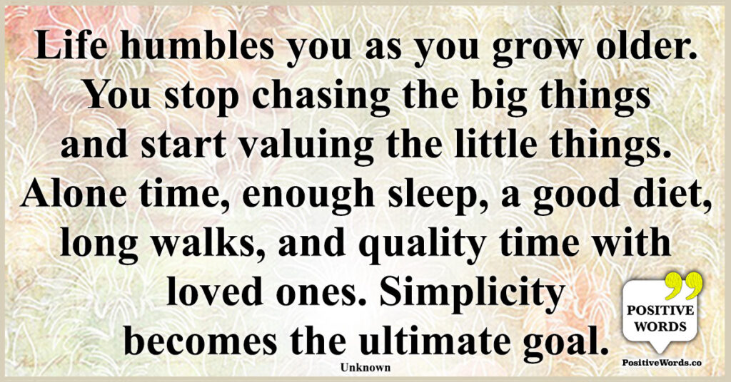 Life humbles you as you grow older. You stop chasing the big things and ...