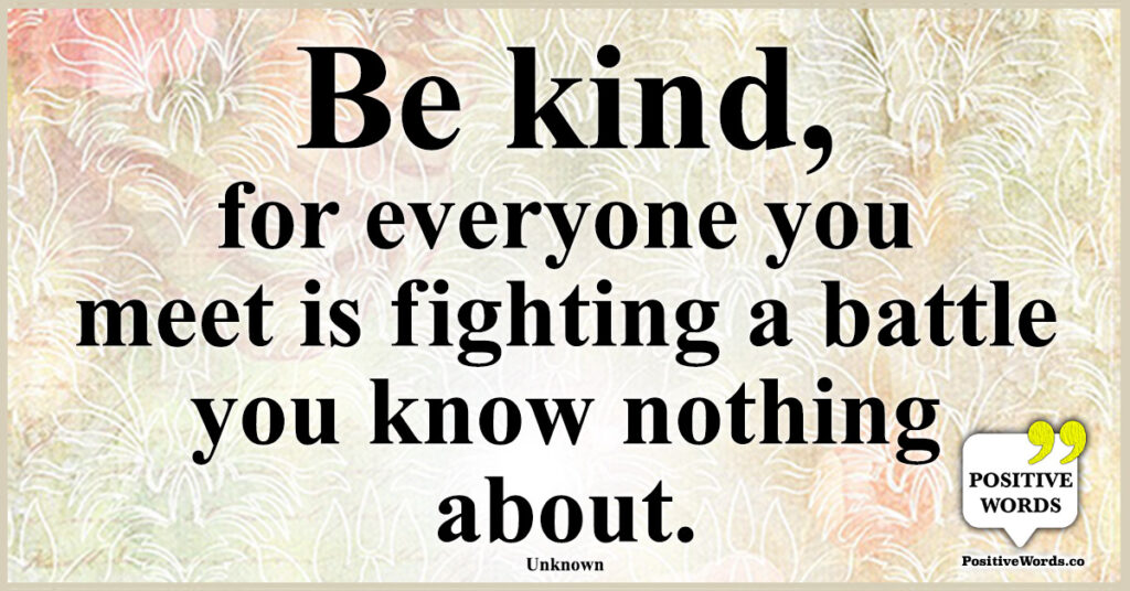 Be kind, for everyone you meet is fighting a battle you know nothing about.