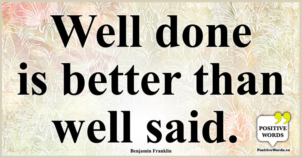 Well done is better than well said.