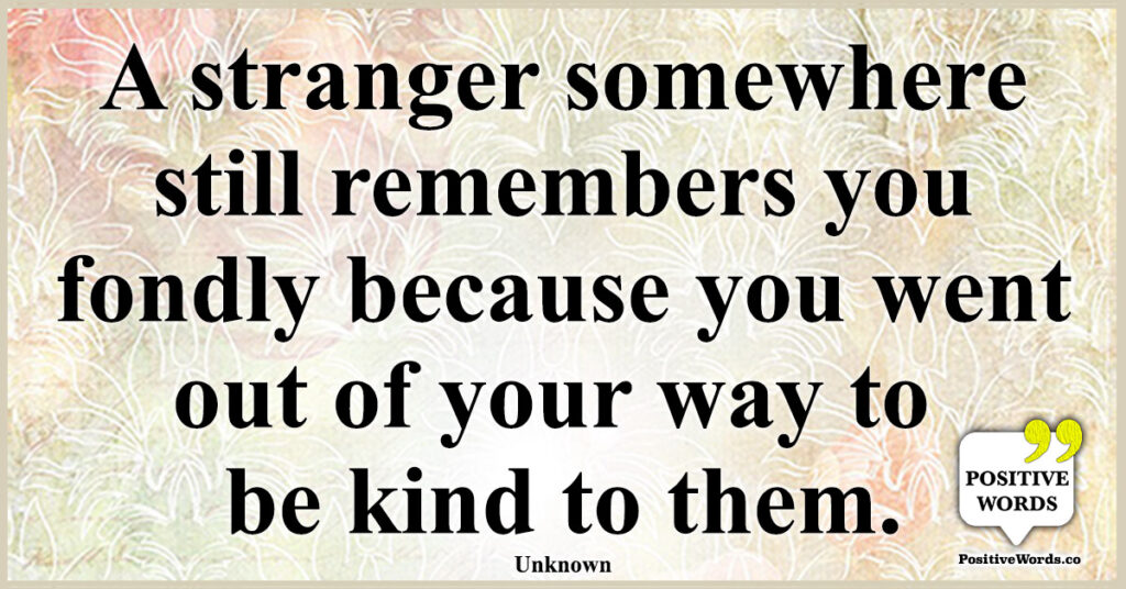 A stranger somewhere still remembers you fondly because you went out of ...