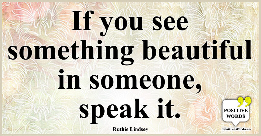 If you see something beautiful in someone, speak it.