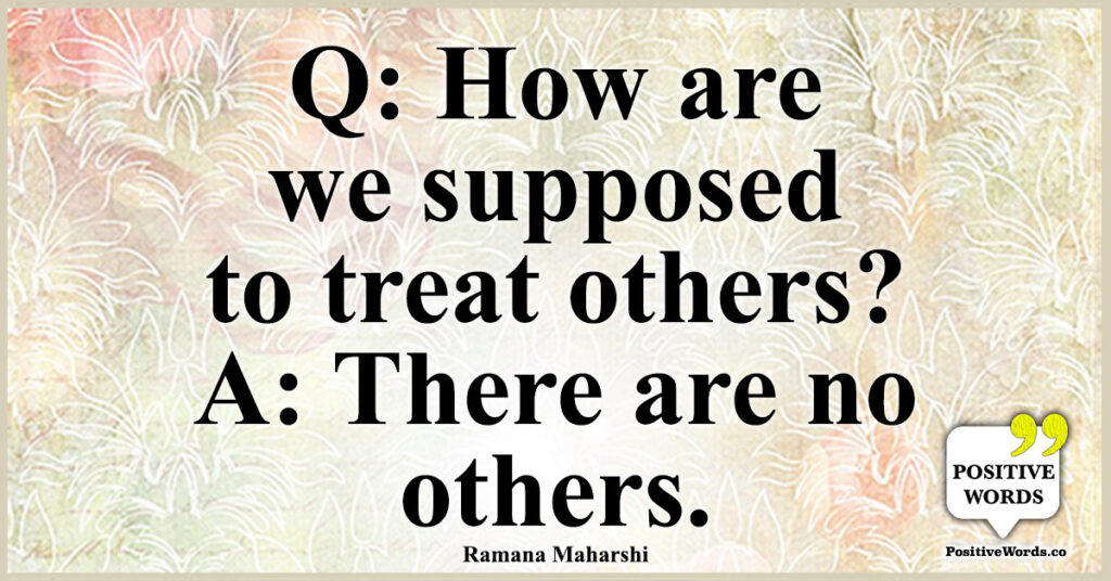 Q: How are we supposed to treat others? A: There are no others.