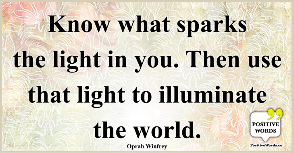 Know what sparks the light in you. Then use that light to illuminate ...