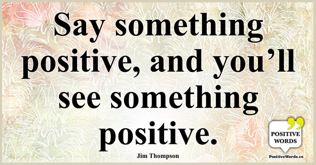 Say something positive, and you’ll see something positive.