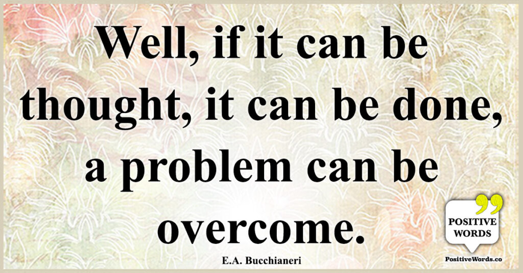 Well, if it can be thought, it can be done, a problem can be overcome.