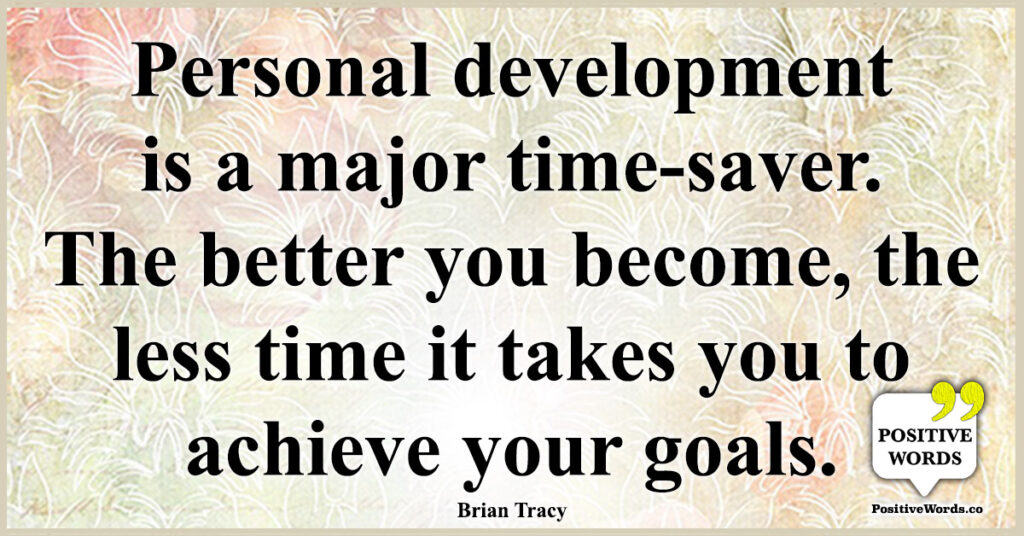 Personal development is a major time-saver. The better you become, the ...
