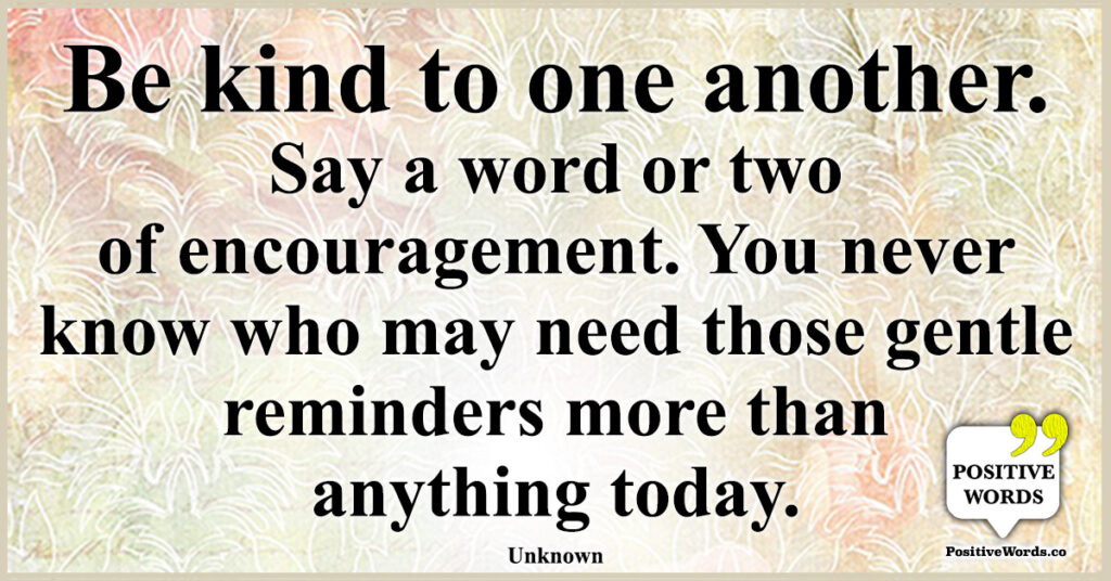 Be kind to one another. Say a word or two of encouragement. You never ...