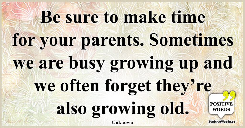Be sure to make time for your parents. Sometimes we are busy growing up ...