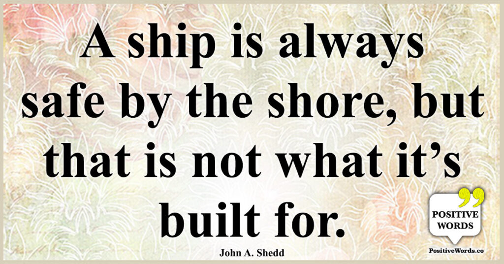 A ship is always safe by the shore, but that is not what it’s built for.