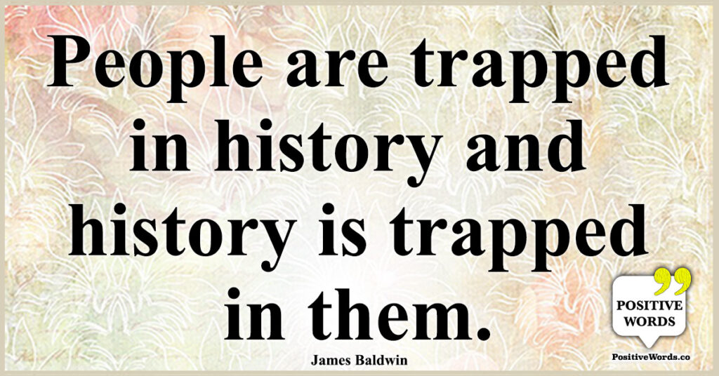People are trapped in history and history is trapped in them.