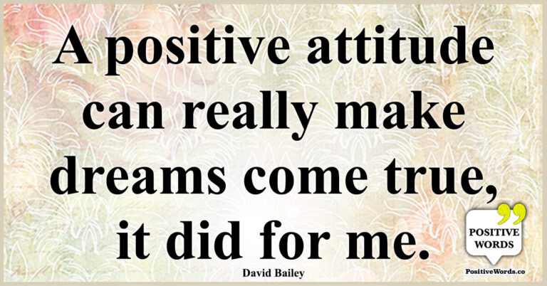 A positive attitude can really make dreams come true, it did for me.