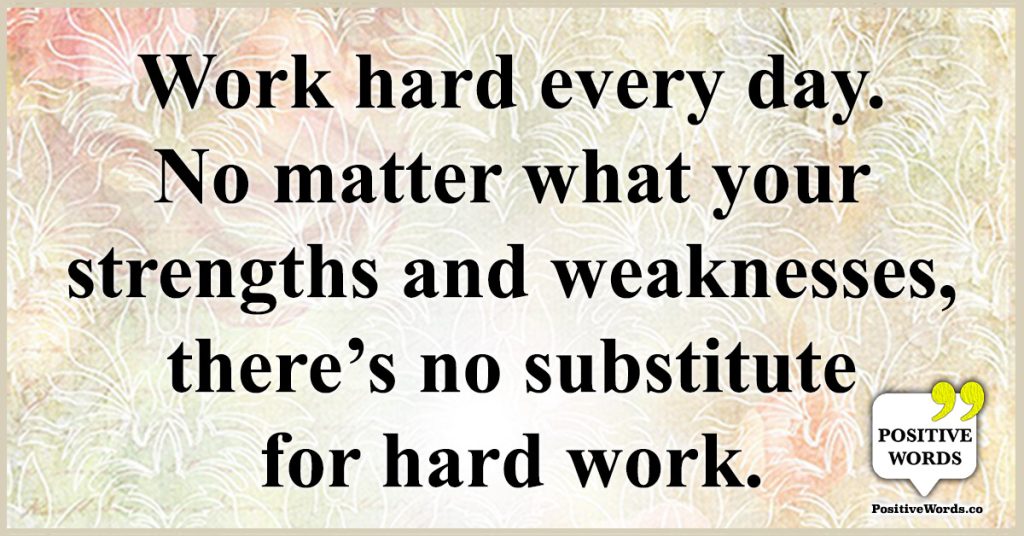 Work hard every day. No matter what your strengths and weaknesses ...