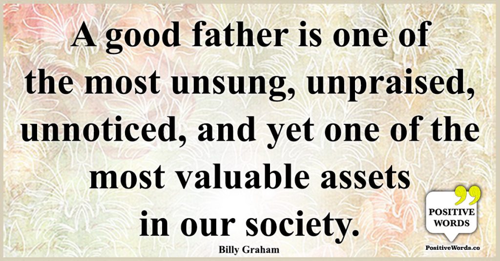 A good father is one of the most unsung, unpraised, unnoticed, and yet ...